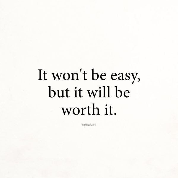 It Won't Be Easy, But It Will Be Worth It.